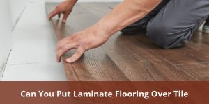 Can You Put Laminate Flooring Over Tile? A Complete Guide For Homeowners