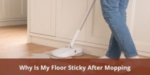Why Is My Floor Sticky After Mopping? Causes, Solutions, and Pro Tips